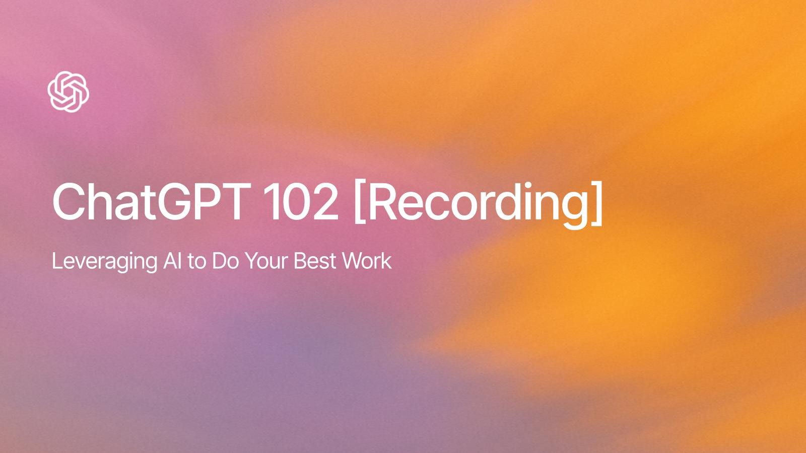 ChatGPT 102: Leveraging AI to Do Your Best Work [Recording] - Video | OpenAI Academy