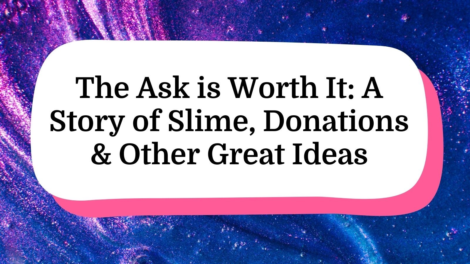 The Ask is Worth It: A Story of Slime, Donations & Other Great Ideas ...